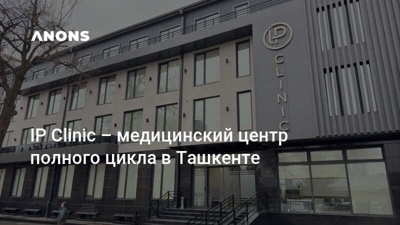 ANONS.uz - IP Clinic – медицинский центр полного цикла в Ташкенте