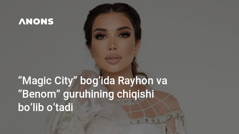 ANONS.uz - “Magic City” bog‘ida Rayhon va “Benom” guruhining chiqishi bo‘lib o‘tadi