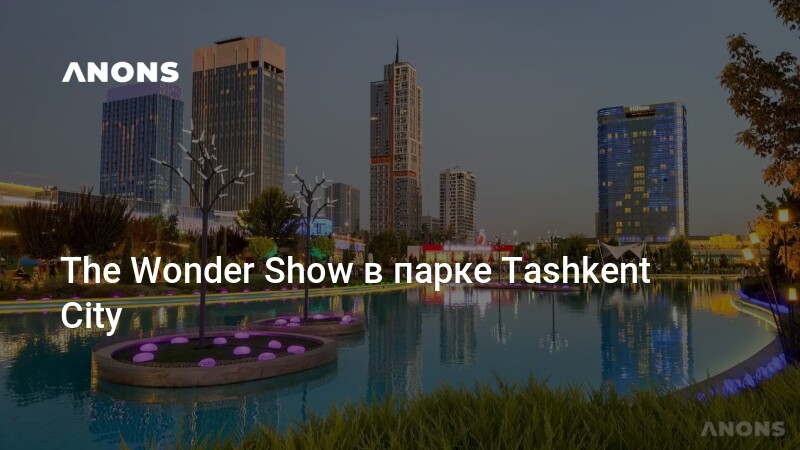ANONS.uz - The Wonder Show в парке Tashkent City