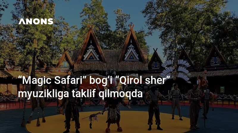 ANONS.uz - “Magic Safari” bog‘i “Qirol sher” myuzikliga taklif qilmoqda