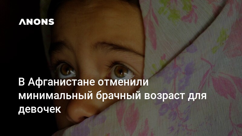 ANONS.uz - В Афганистане отменили минимальный брачный возраст для девочек