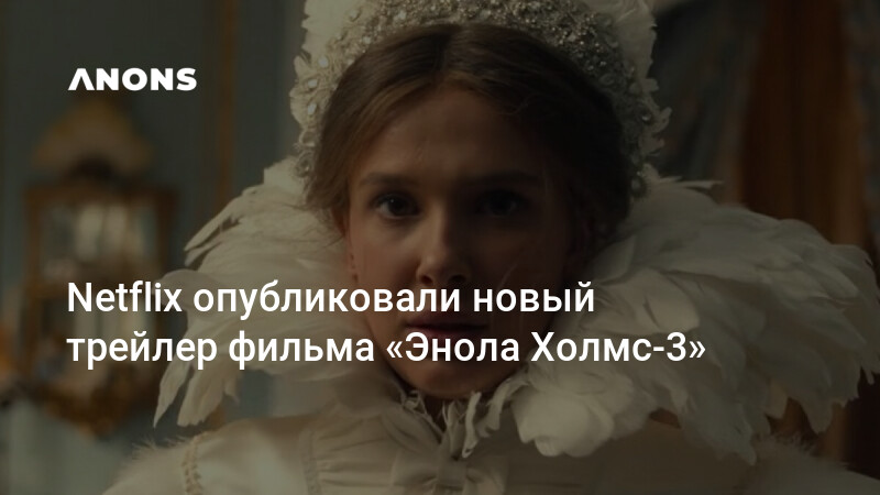 ANONS.uz - Netflix опубликовали новый трейлер фильма «Энола Холмс-3»